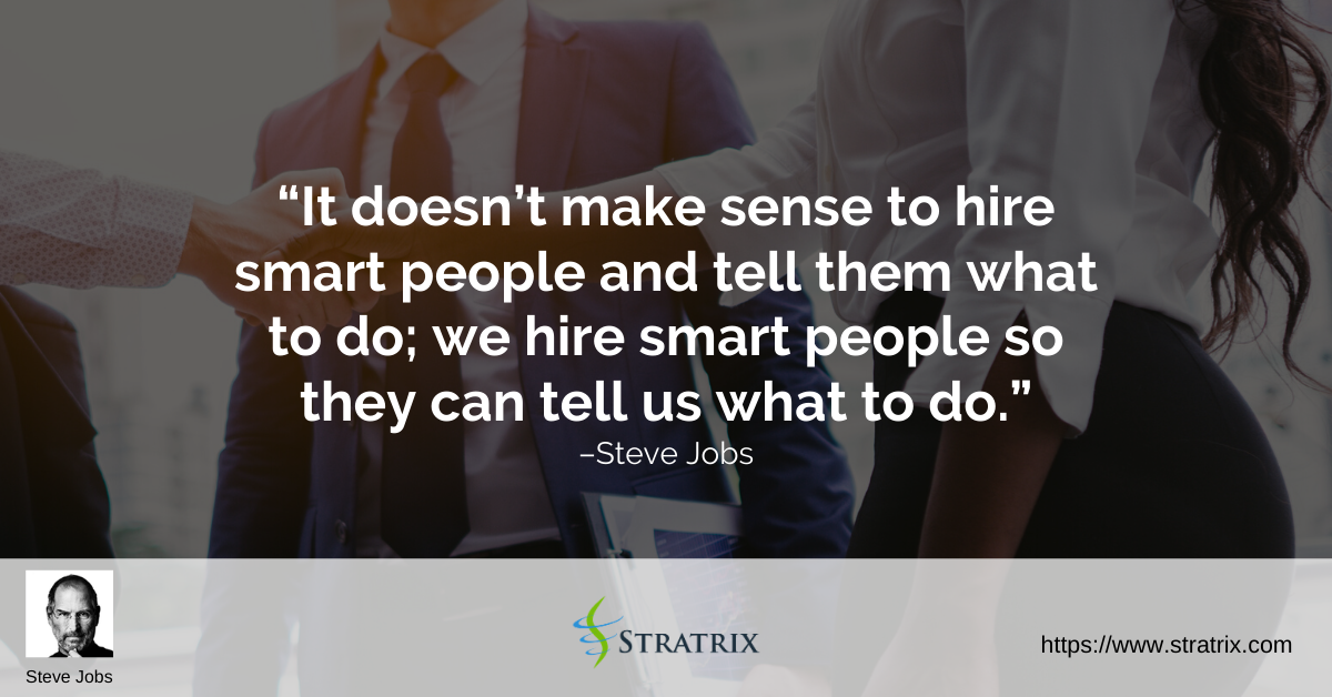 It doesn’t make sense to hire smart people and tell them what to do; we ...