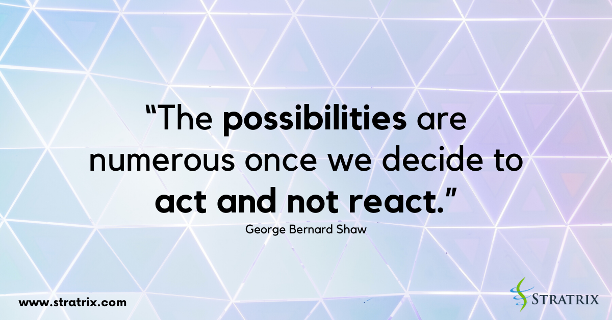 “The possibilities are numerous once we decide to act and not react.” George Bernard Shaw
